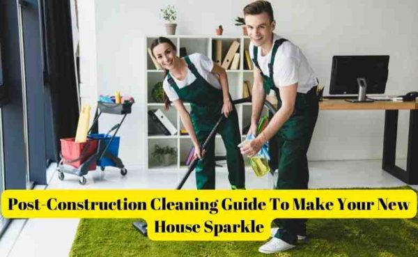 Post-Construction Cleaning Guide To Make Your New House Sparkle