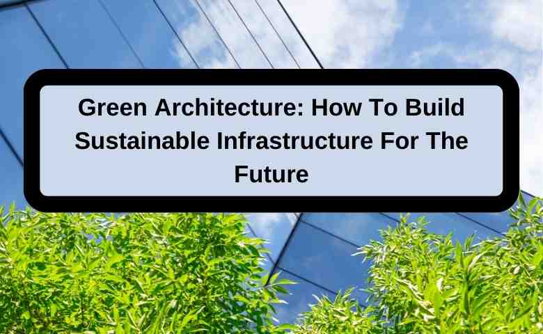 Green Architecture: How To Build Sustainable Infrastructure For The Future