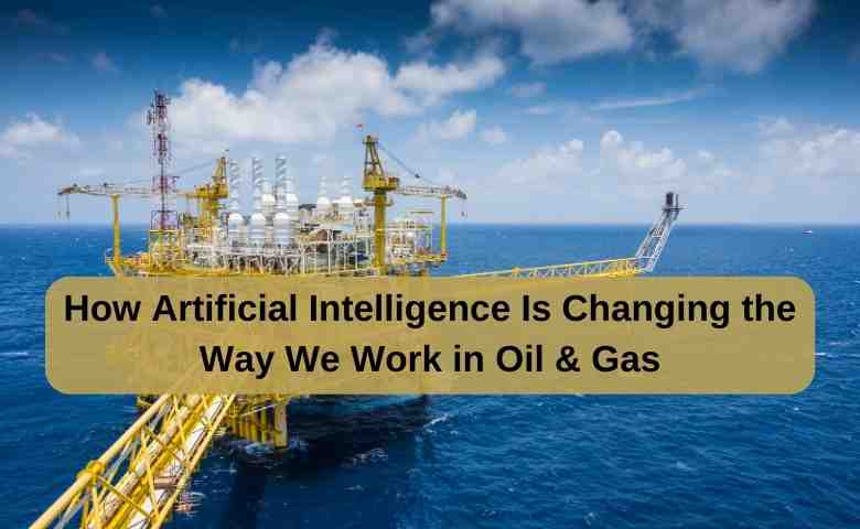 How Artificial Intelligence Is Changing the Way We Work in Oil & Gas