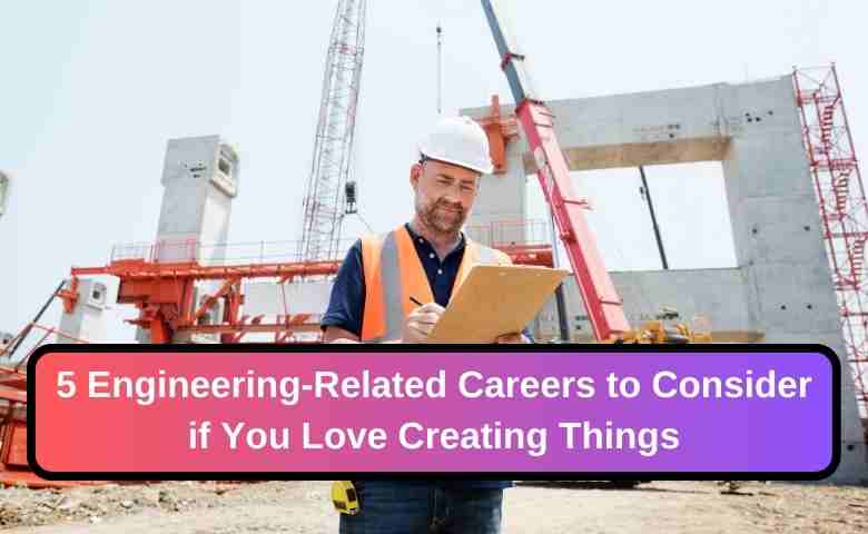 5 Engineering-Related Careers to Consider if You Love Creating Things