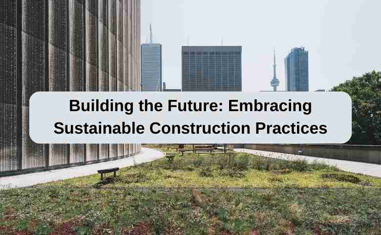 Building the Future: Embracing Sustainable Construction Practices