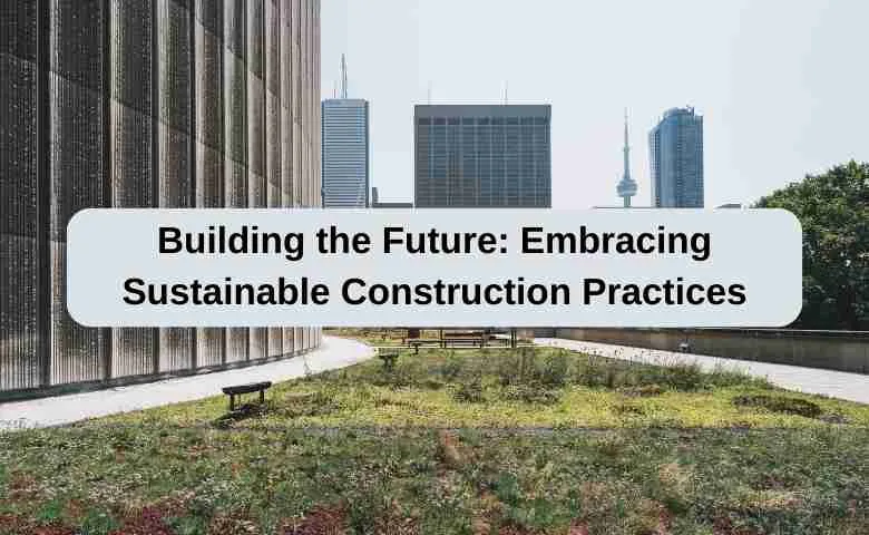 Building the Future: Embracing Sustainable Construction Practices Building the Future: Embracing Sustainable Construction Practices