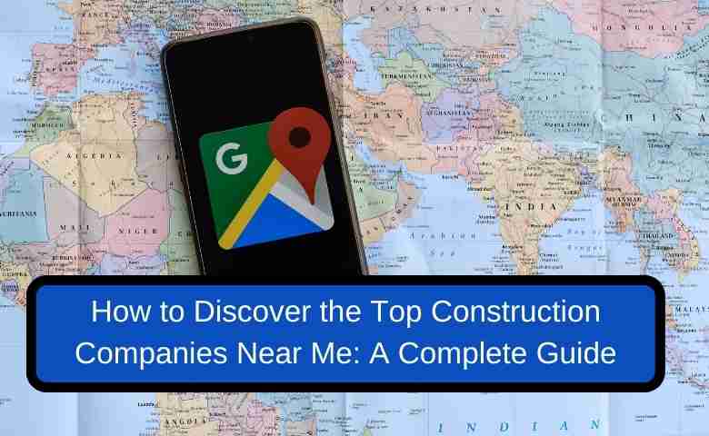 How to Discover the Top Construction Companies Near You