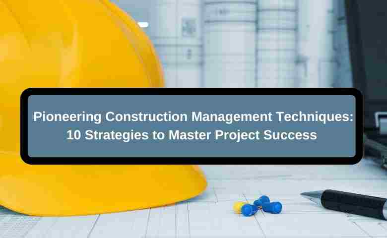 Mastering Construction Management Techniques for Project Sucess