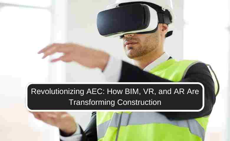 Revolutionizing AEC: How BIM, VR, and AR Are Transforming Construction