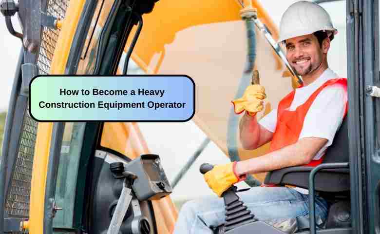 How to Become a Heavy Construction Equipment Operator