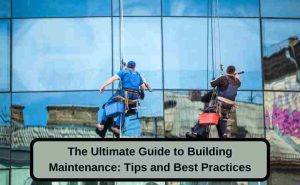 The Ultimate Guide to Building Maintenance: Best Practices