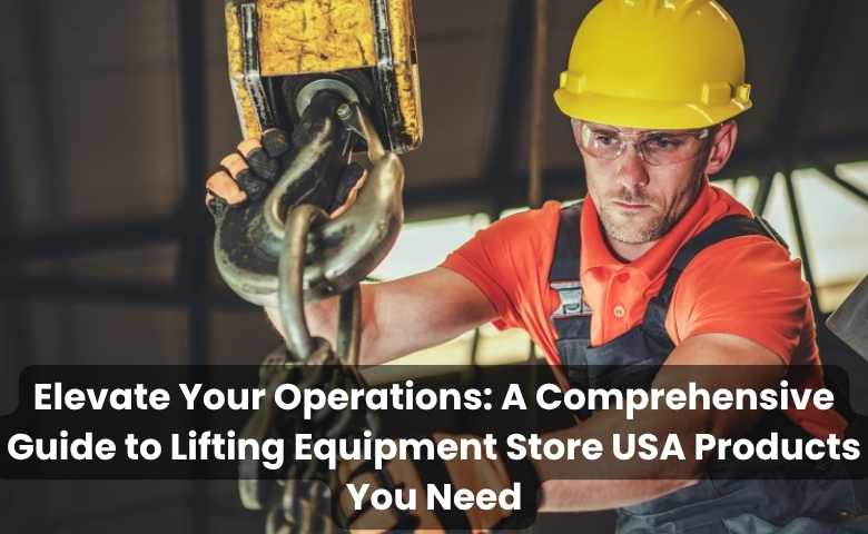 Elevate Your Operations: A Comprehensive Guide to Lifting Equipment ...
