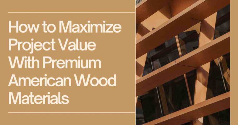 How to Maximize Project Value With Premium American Wood Materials